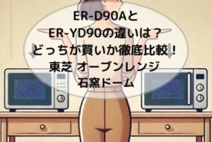 ER-D90AとER-YD90の違いは？どっちが買いか徹底比較！東芝 オーブンレンジ 石窯ドーム